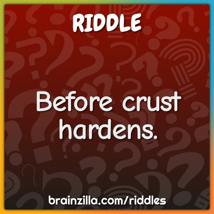 Before crust hardens. - Riddle & Answer - Brainzilla