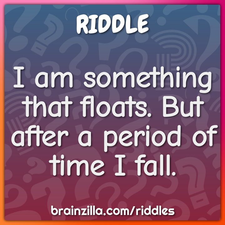 I am something that floats. But after a period of time I fall. - Riddle ...