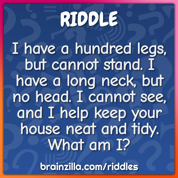 I have a hundred legs, but cannot stand. I have a long neck, but no ...