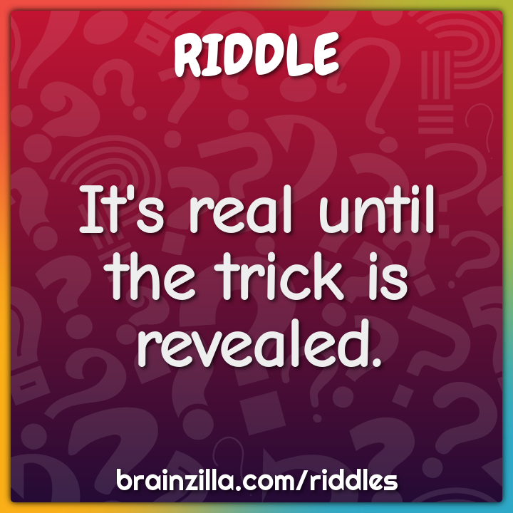 It's real until the trick is revealed. - Riddle & Answer - Brainzilla