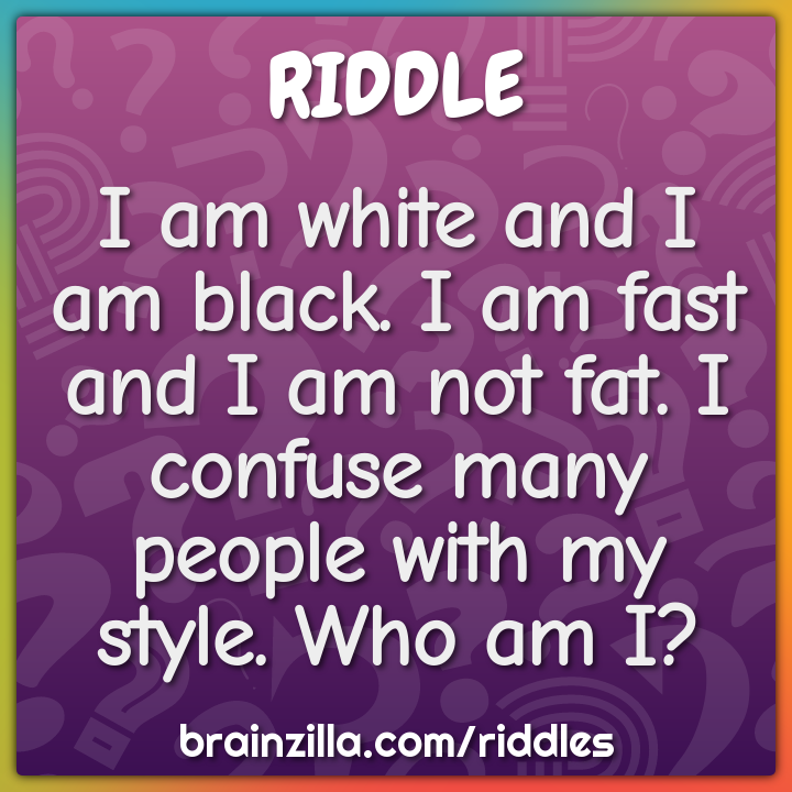 I am white and I am black. I am fast and I am not fat. I confuse many ...